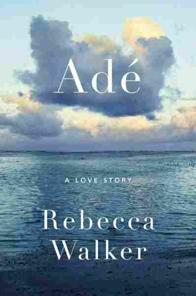 Book Review: 'Adé: A Love Story,' By Rebecca Walker : NPR